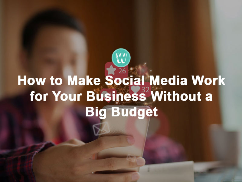 How to Make Social Media Work for Your Business Without a Big Budget ...